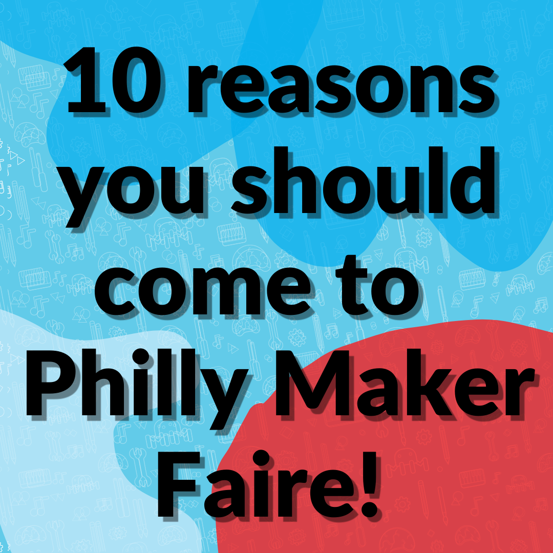 10 Reasons to come to the Philly Maker Faire - Maker Faire Philadelphia